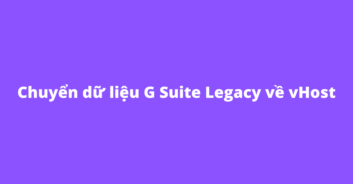 Chuyển dữ liệu G Suite Legacy về vHost - vHost