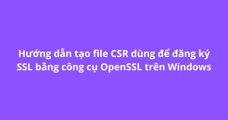 Hướng dẫn tạo file CSR dùng để đăng ký SSL bằng công cụ OpenSSL trên Windows - vHost