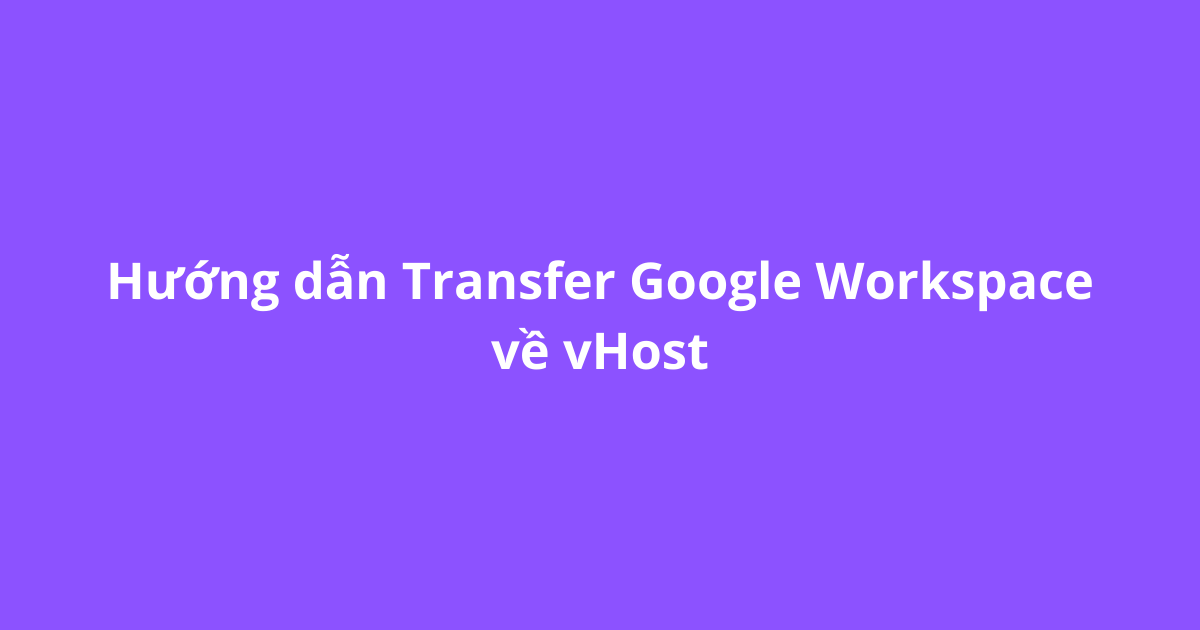 Hướng dẫn Transfer Google Workspace về vHost - vHost