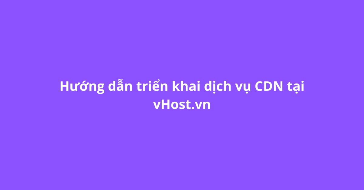 Hướng dẫn triển khai dịch vụ CDN tại vHost.vn