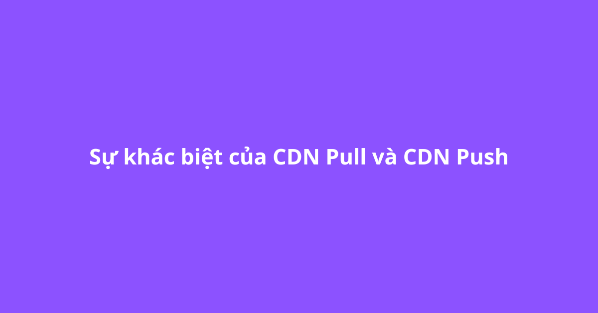 Sự khác biệt giữa CDN PUSH và CDN PULL - vHost.vn