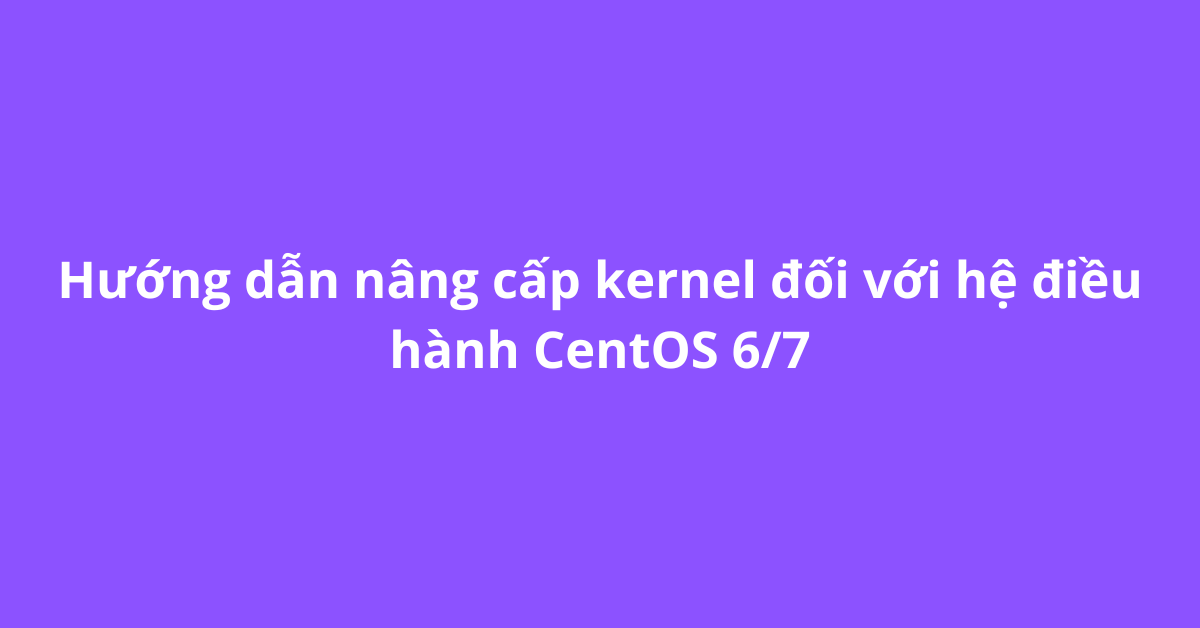 Hướng dẫn nâng cấp kernel đối với hệ điều hành CentOS 6/7 - vHost